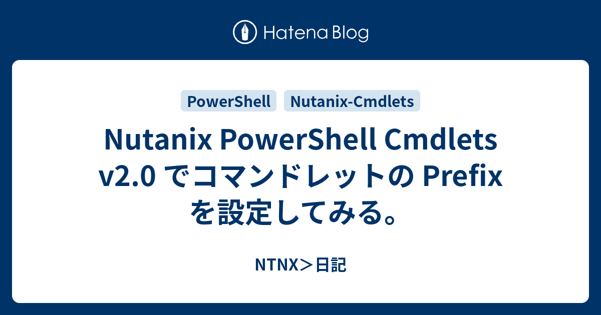 Nutanix PowerShell Cmdlets v2.0 でコマンドレットの Prefix を設定してみる。 - NTNX＞日記