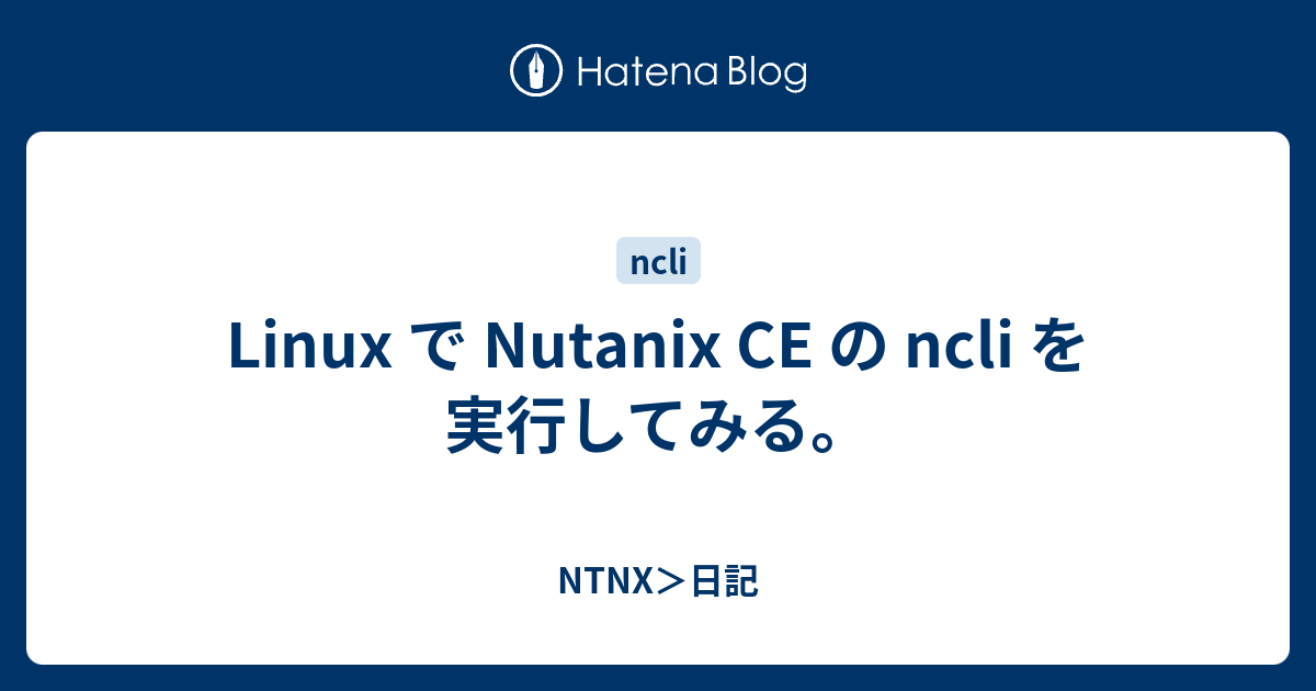Linux で Nutanix CE の ncli を実行してみる。 - NTNX＞日記