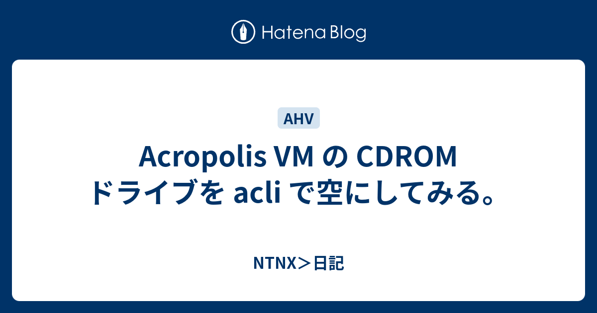 Acropolis VM の CDROM ドライブを acli で空にしてみる。 - NTNX＞日記
