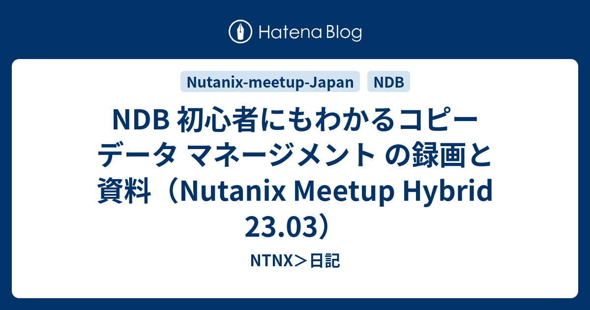 Ndb 初心者にもわかる コピー データ マネージメント の録画と資料（nutanix Meetup Hybrid 23 03） Ntnx＞日記
