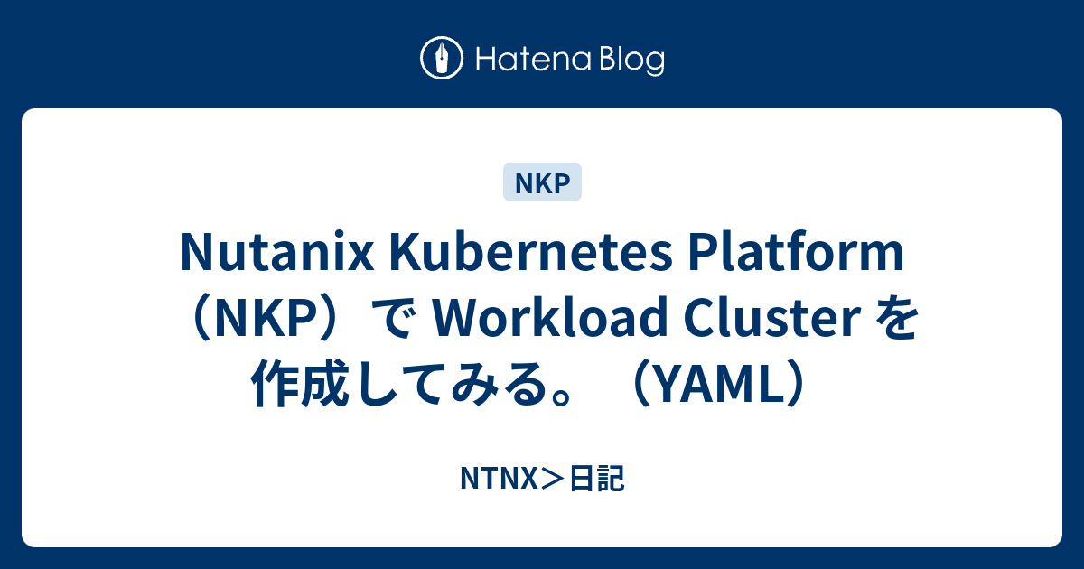 Nutanix Kubernetes Platform（NKP）で Workload Cluster を作成してみる。（YAML） - NTNX＞日記
