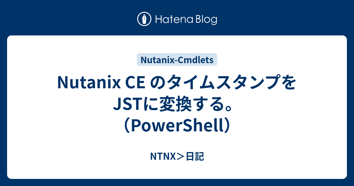 Nutanix CE のタイムスタンプをJSTに変換する。（PowerShell） - NTNX＞日記
