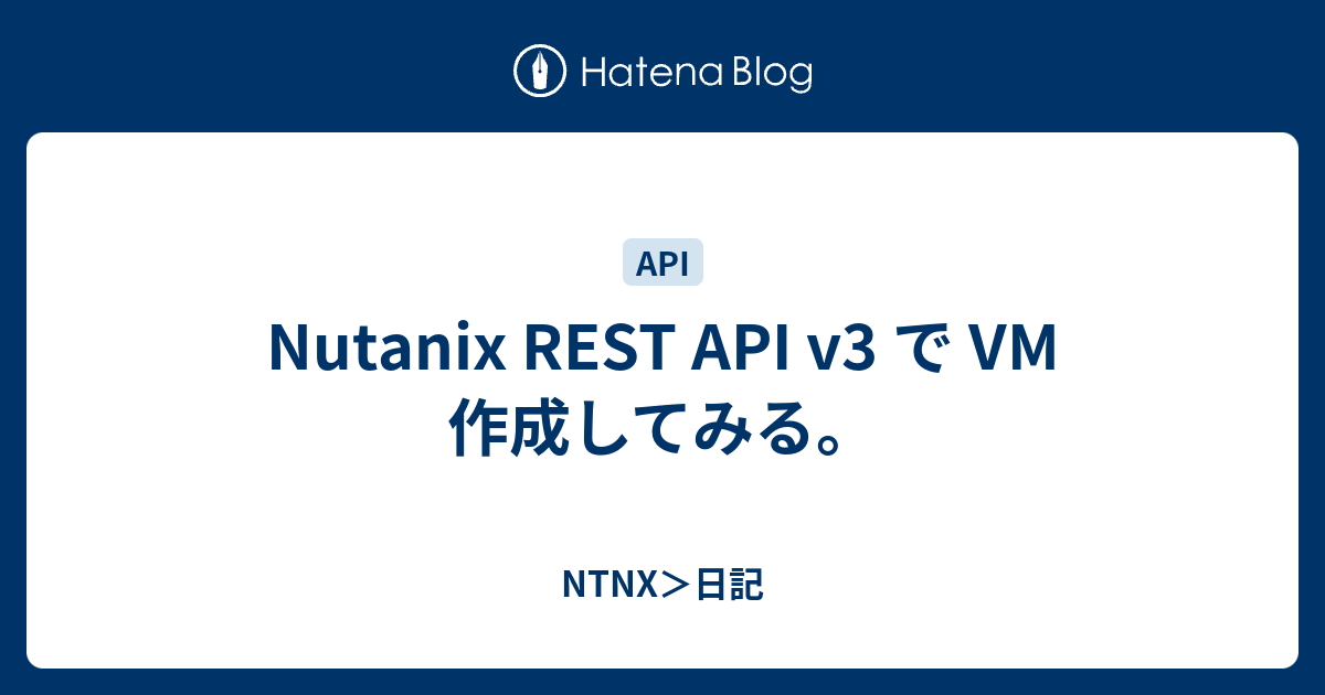 Nutanix REST API v3 で VM 作成してみる。 - NTNX＞日記
