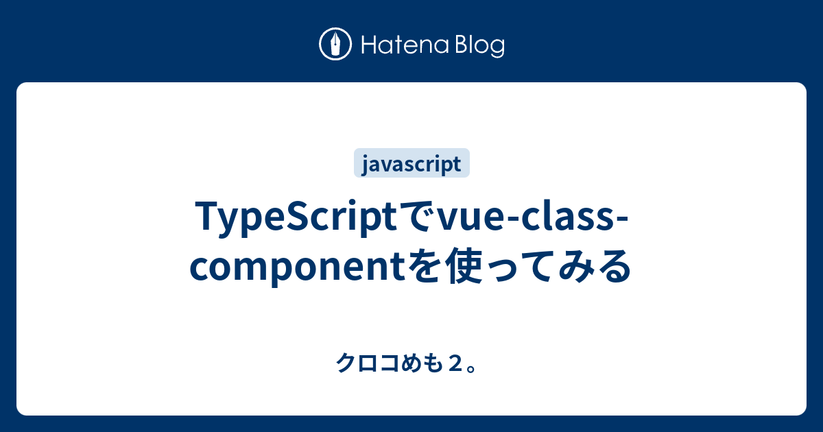 TypeScriptでvue-class-componentを使ってみる - クロコめも2。