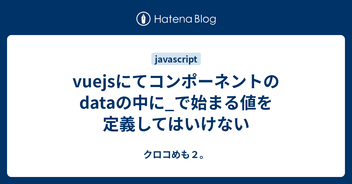 Vuejsにてコンポーネントのdataの中にで始まる値を定義してはいけない クロコめも2。 