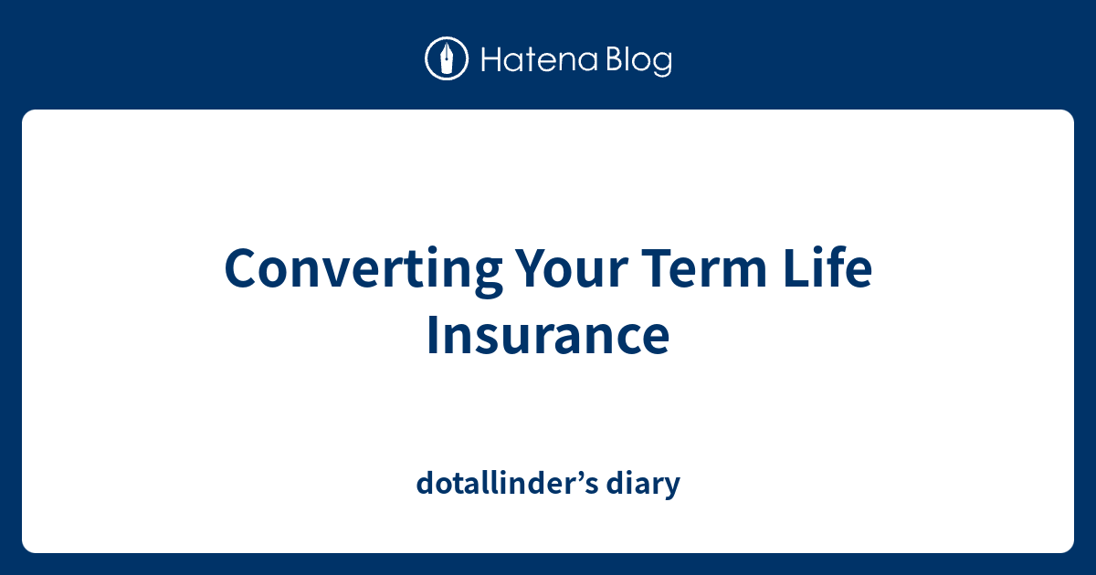 Converting Your Term Life Insurance - dotallinder’s diary