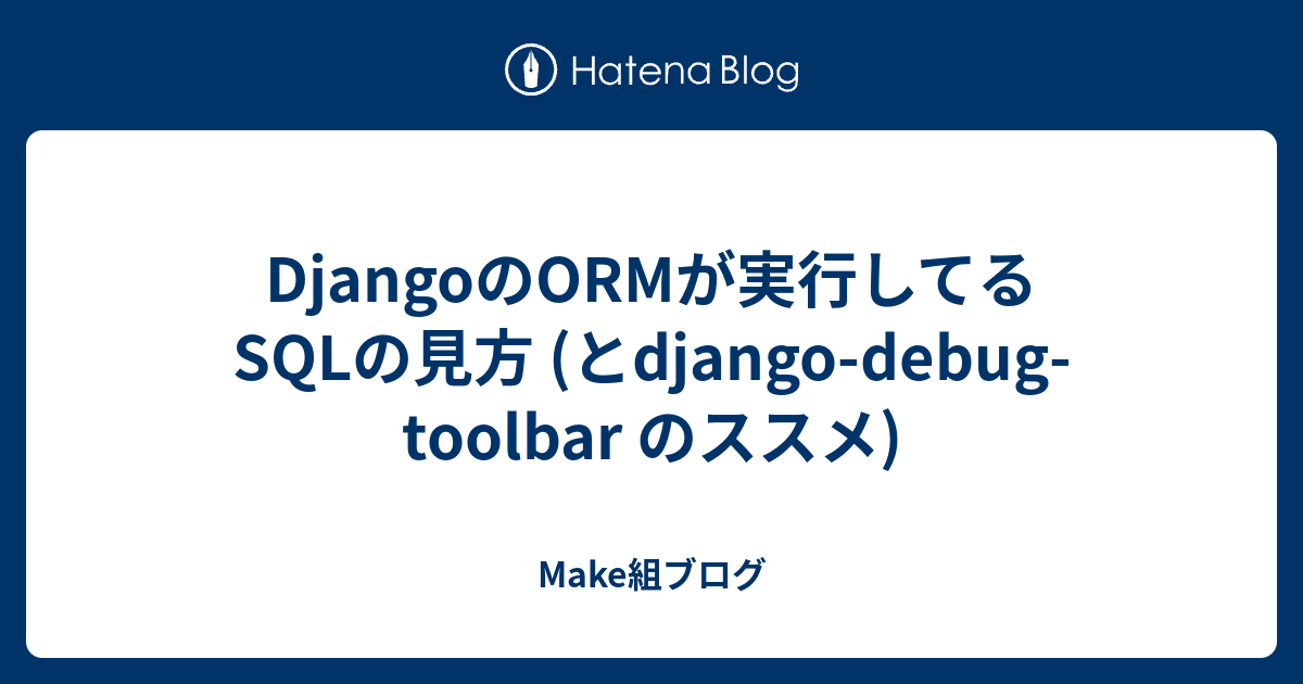 DjangoのORMが実行してるSQLの見方 (とdjango-debug-toolbar のススメ) - Make組ブログ