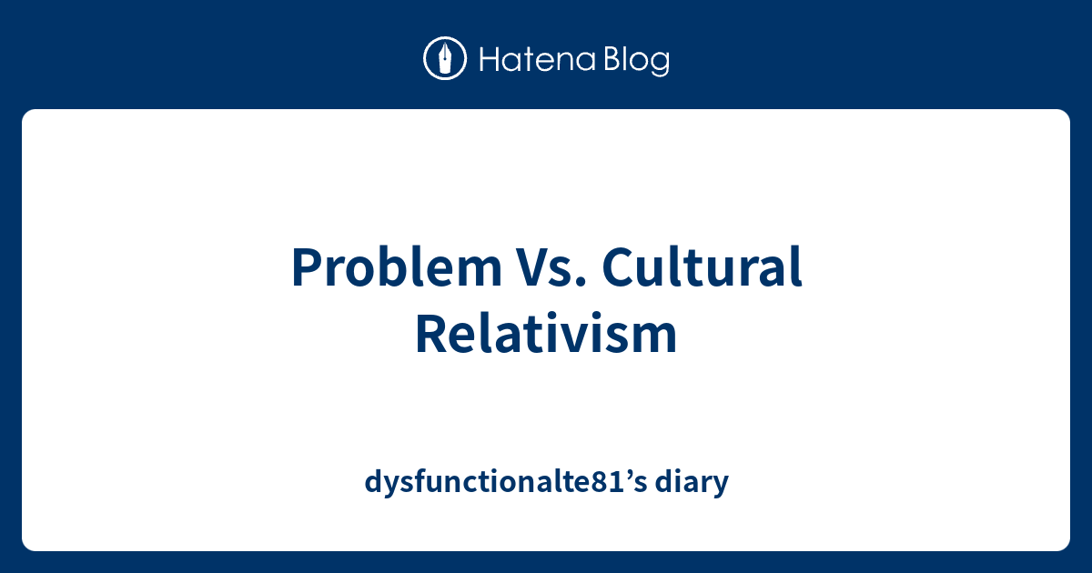 Problem Vs. Cultural Relativism - dysfunctionalte81’s diary
