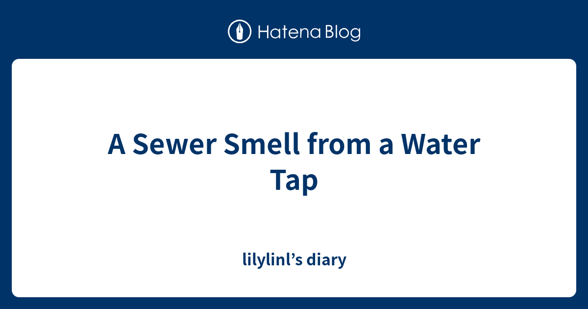 A Sewer Smell from a Water Tap - lilylinl’s diary