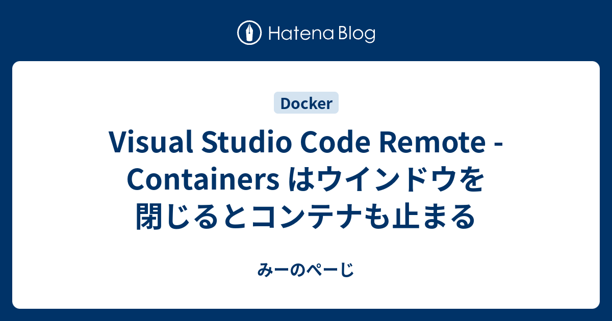 Visual Studio Code Remote - Containers はウインドウを閉じるとコンテナも止まる - みーのぺーじ