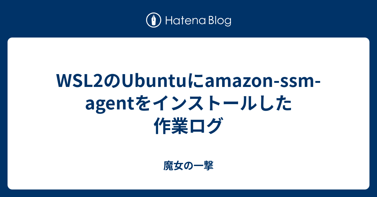 WSL2のUbuntuにamazon-ssm-agentをインストールした作業ログ - 魔女の一撃