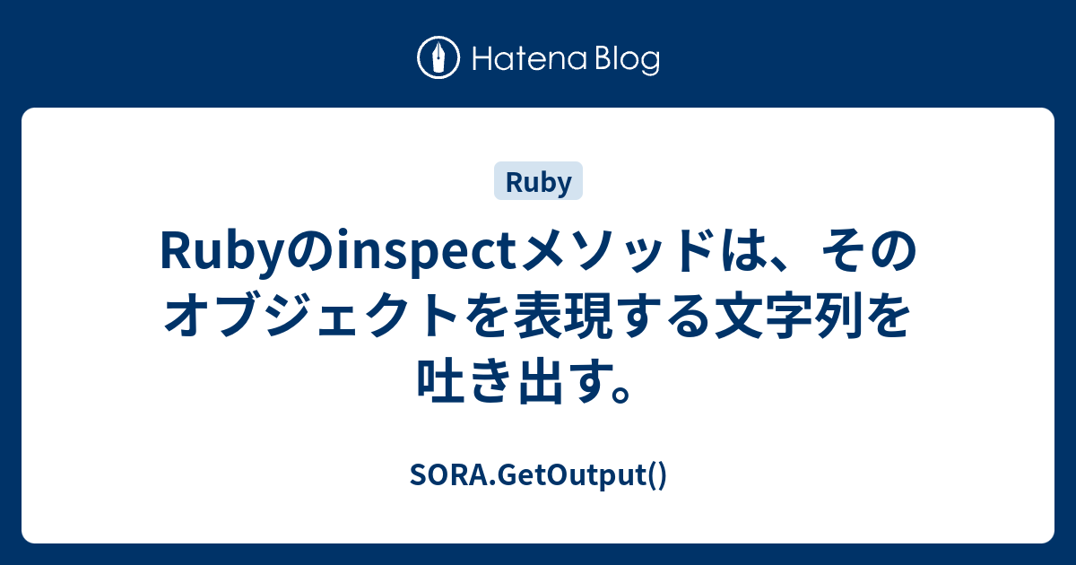 Rubyのinspectメソッドは、そのオブジェクトを表現する文字列を吐き出す。 - SORA.GetOutput()