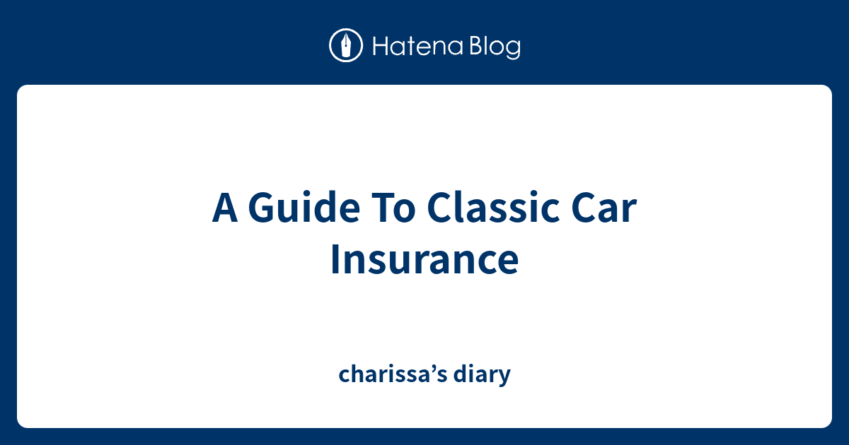 A Guide To Classic Car Insurance - charissa’s diary
