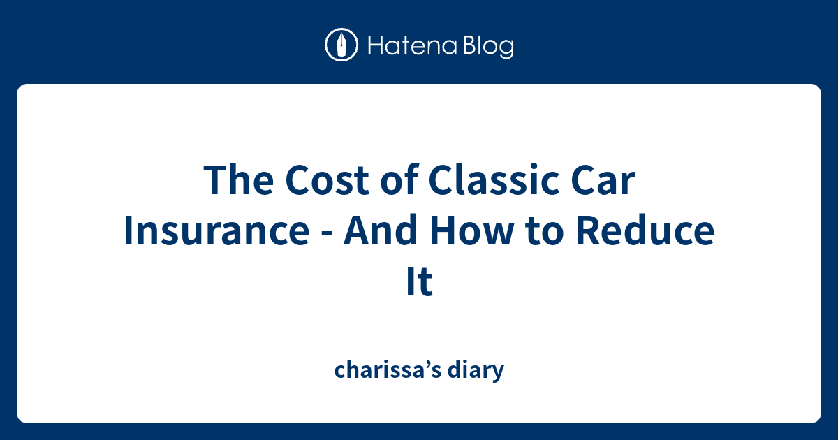 The Cost of Classic Car Insurance - And How to Reduce It - charissa’s diary