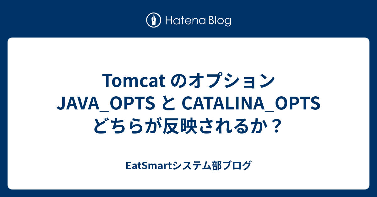 Tomcat のオプション JAVA_OPTS と CATALINA_OPTS どちらが反映されるか？ - EatSmartシステム部ブログ