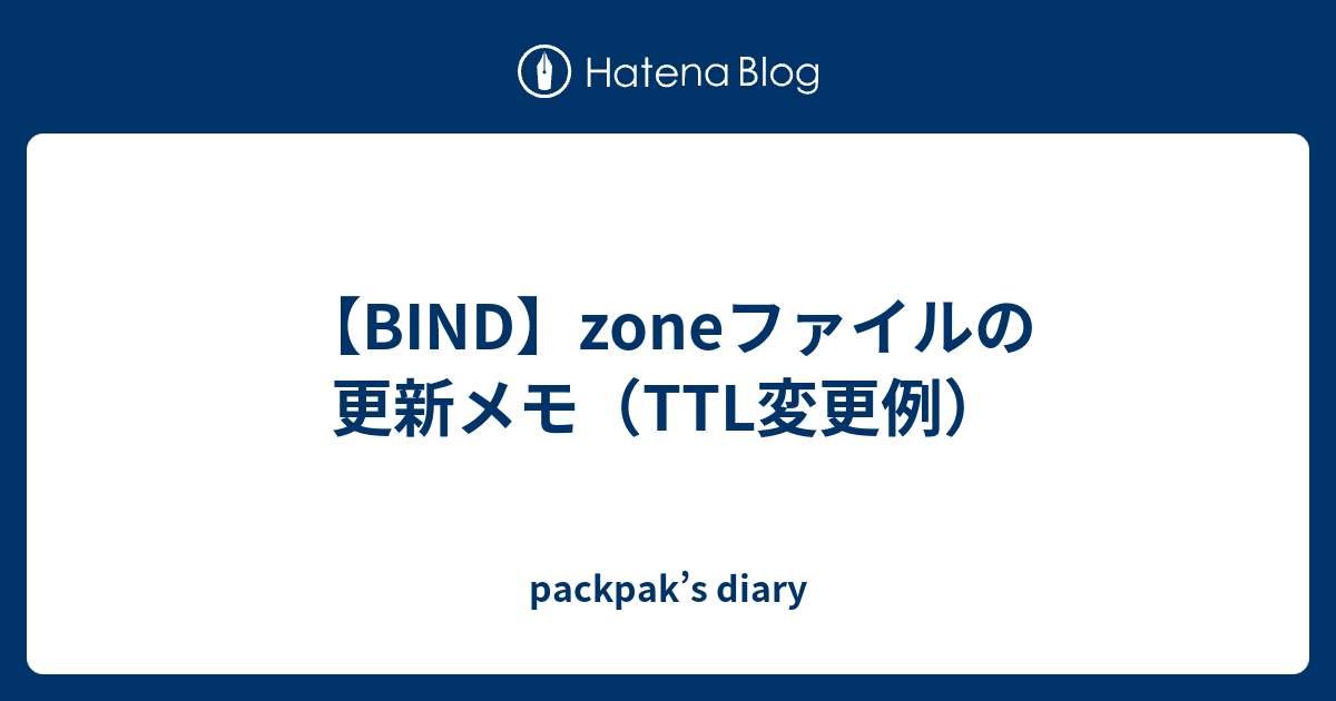 【BIND】zoneファイルの更新メモ（TTL変更例） - packpak’s diary