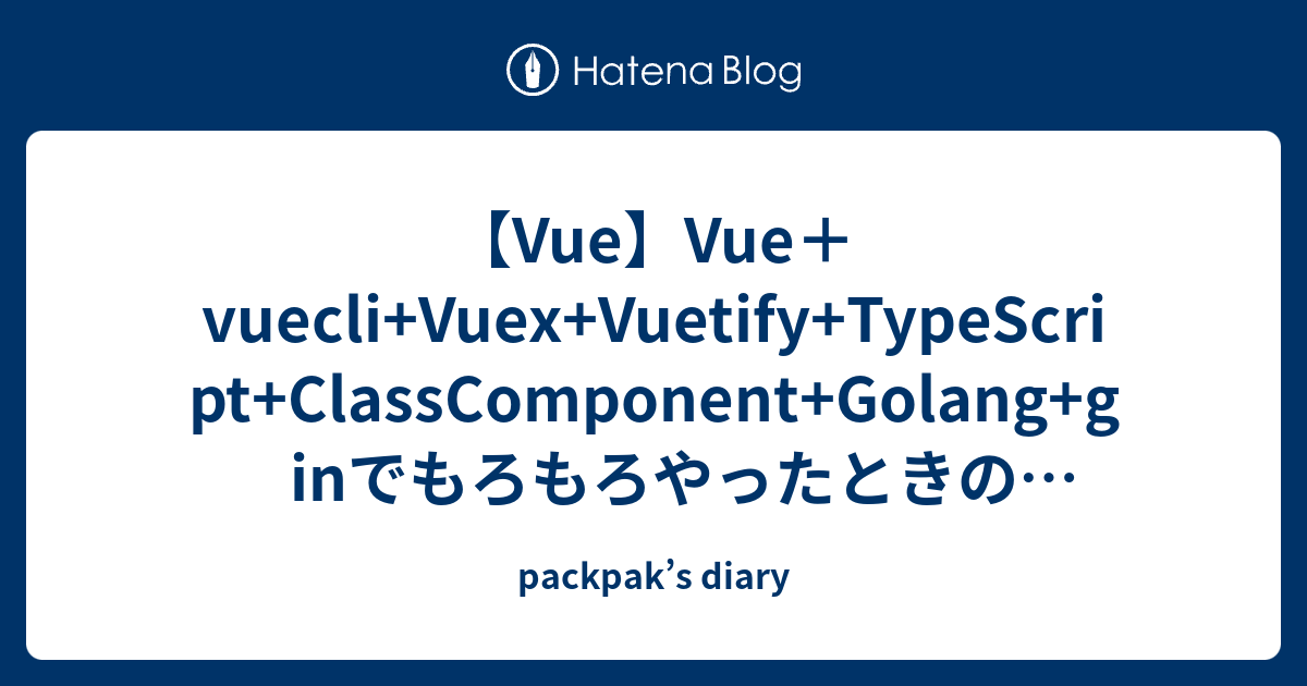 【Vue】Vue＋vuecli+Vuex+Vuetify+TypeScript+ClassComponent+Golang+ginでもろもろやったときの参照文献 - packpak’s diary