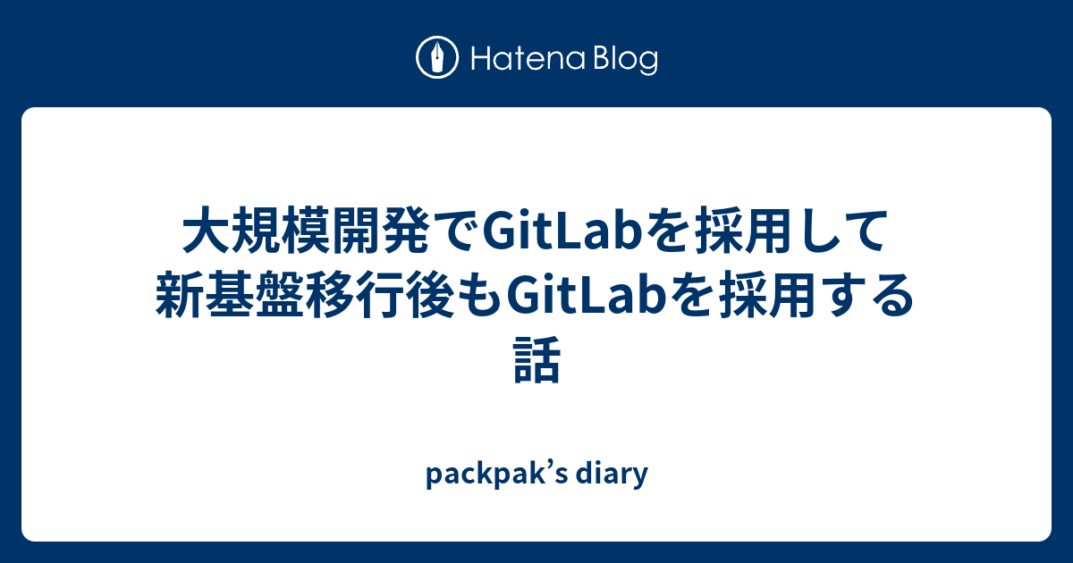 大規模開発でGitLabを採用して新基盤移行後もGitLabを採用する話 - packpak’s diary