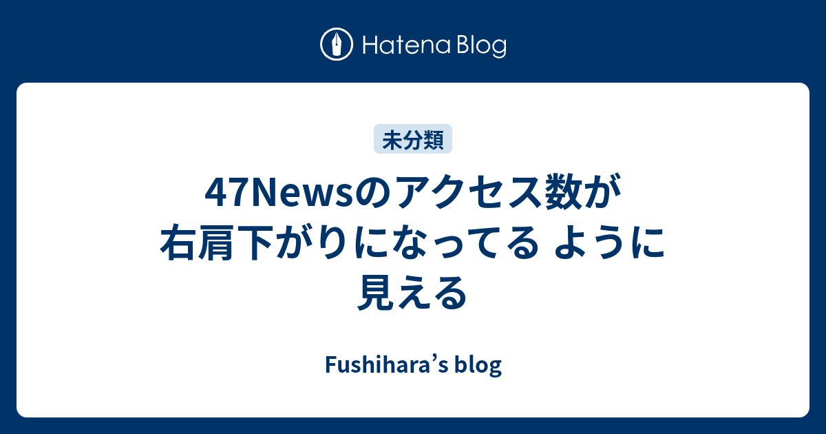 47Newsのアクセス数が右肩下がりになってる ように見える - Fushihara’s blog