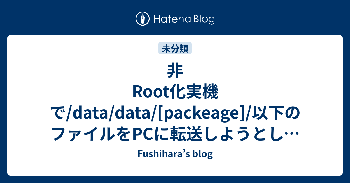 非Root化実機で/data/data/[packeage]/以下のファイルをPCに転送しようとして失敗した話 - Fushihara’s blog