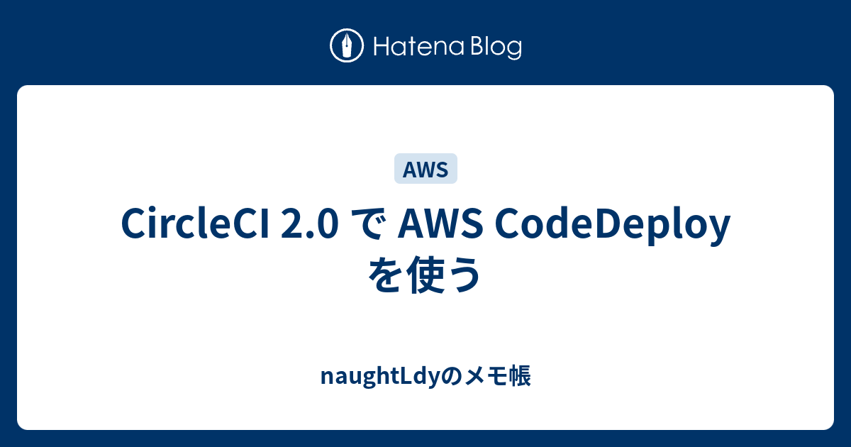 CircleCI 2.0 で AWS CodeDeploy を使う - naughtLdyのメモ帳
