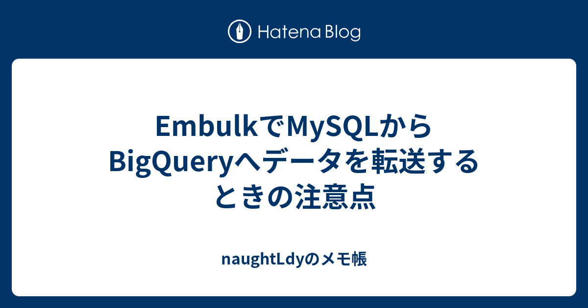 EmbulkでMySQLからBigQueryへデータを転送するときの注意点 - naughtLdyのメモ帳