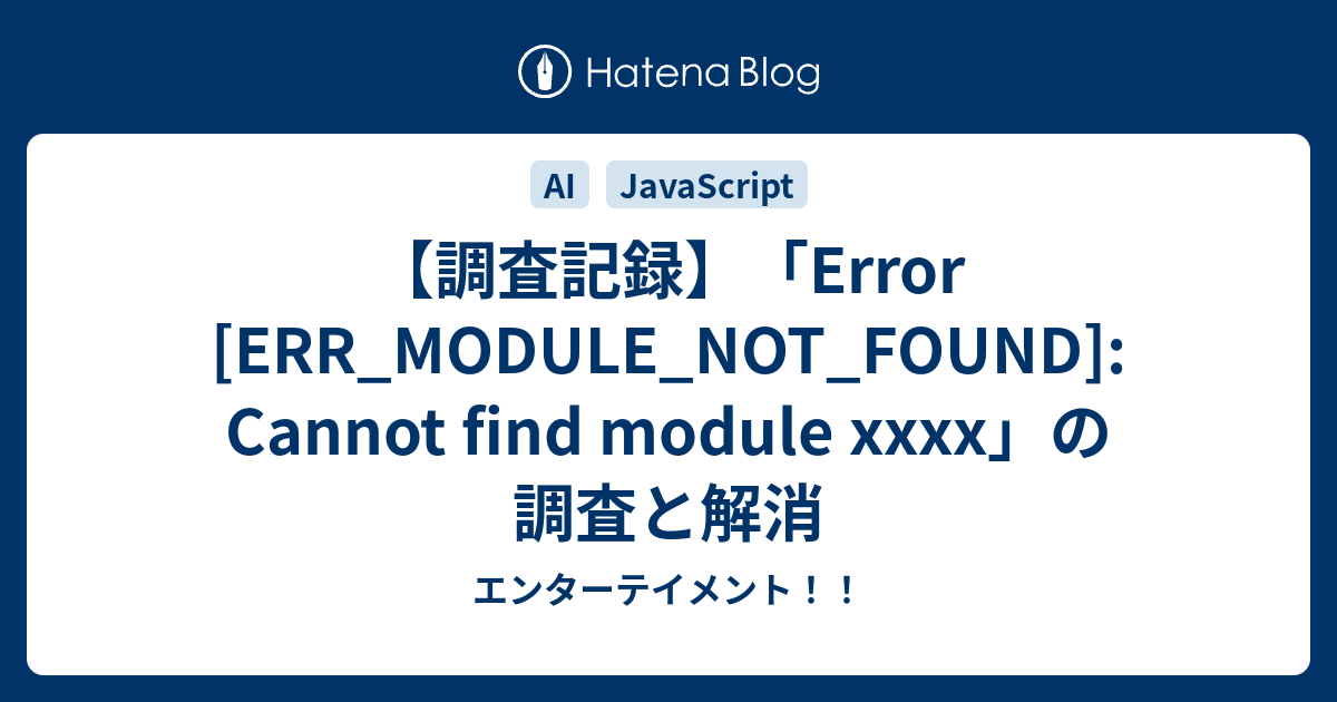 【調査記録】「Error [ERR_MODULE_NOT_FOUND]: Cannot find module xxxx」の調査と解消 - エンターテイメント！！