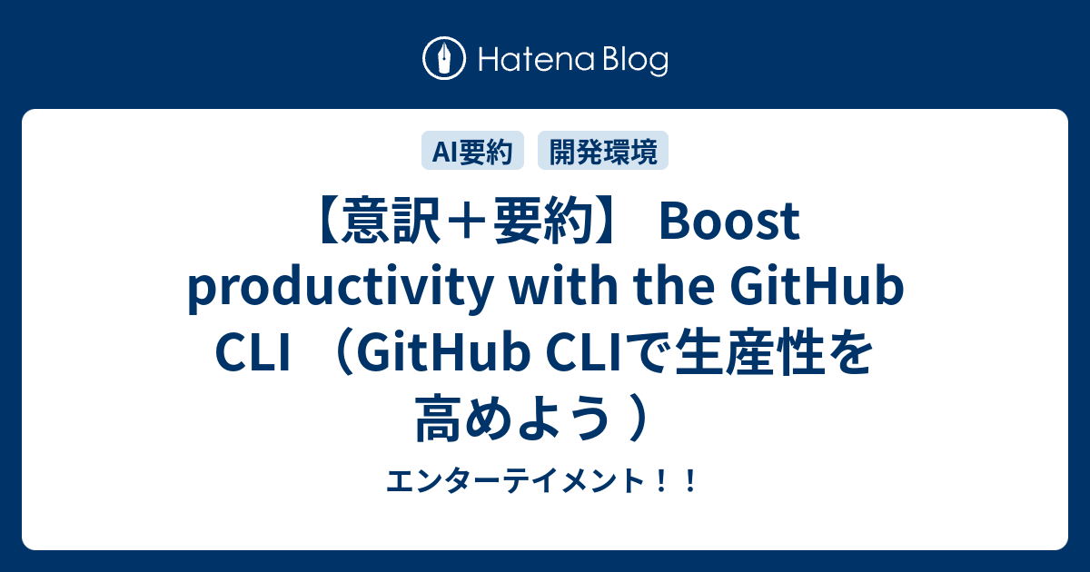 【意訳＋要約】 Boost productivity with the GitHub CLI （GitHub CLIで生産性を高めよう ） - エンターテイメント！！