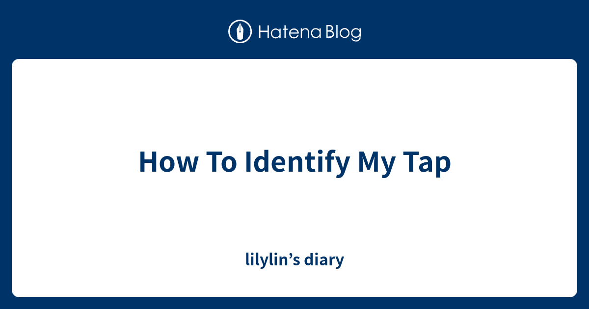 How To Identify My Tap - lilylin’s diary