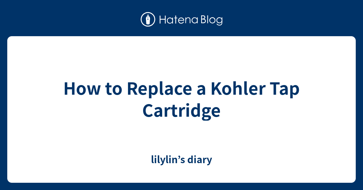 How to Replace a Kohler Tap Cartridge - lilylin’s diary