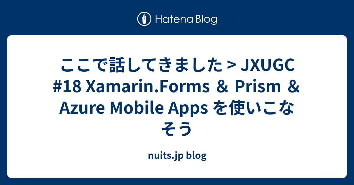 ここで話してきました > JXUGC #18 Xamarin.Forms ＆ Prism ＆ Azure Mobile Apps を使いこなそう - nuits.jp blog
