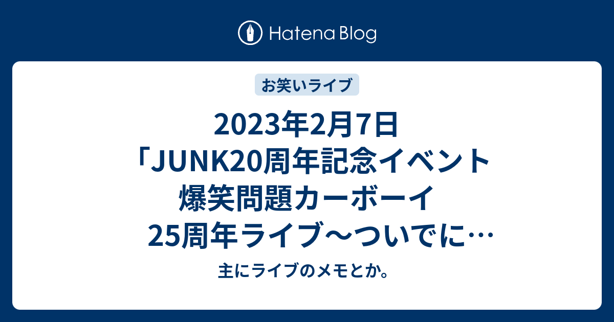2023年2月7日「JUNK20周年記念イベント 爆笑問題カーボーイ25周年ライブ〜ついでに馬鹿力〜」 - 主にライブのメモとか。