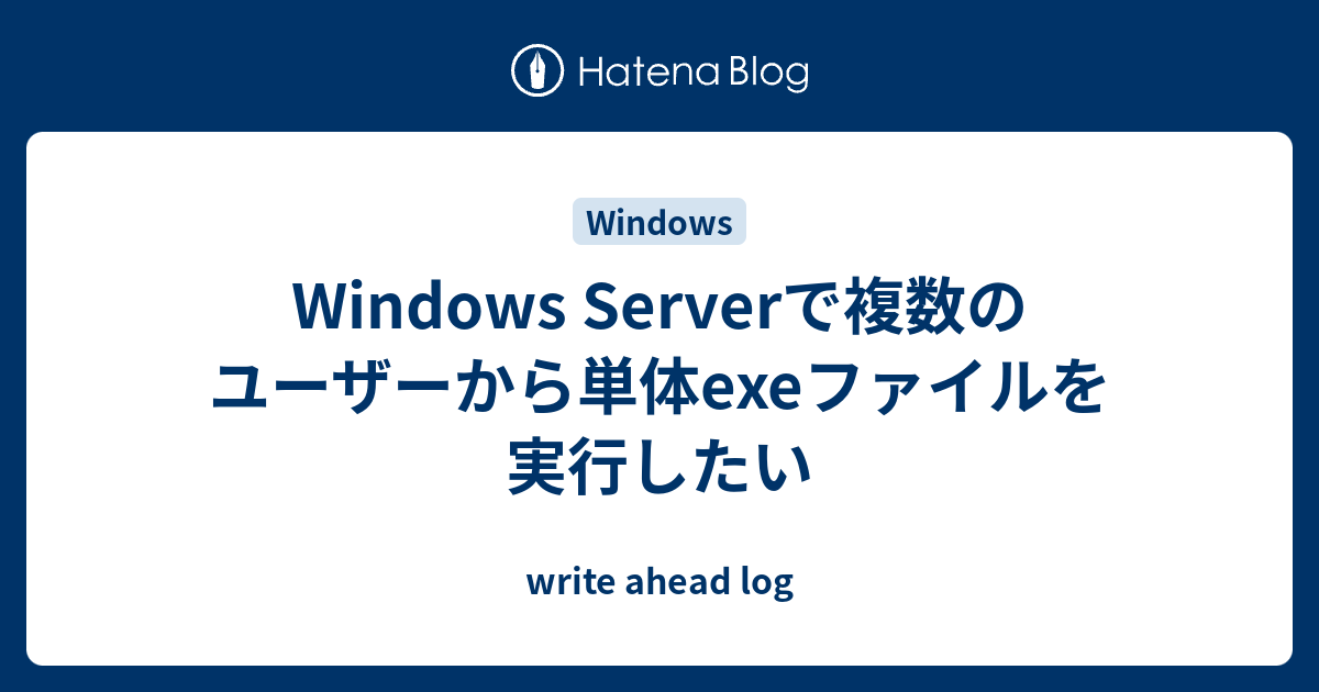 Windows Serverで複数のユーザーから単体exeファイルを実行したい - write ahead log