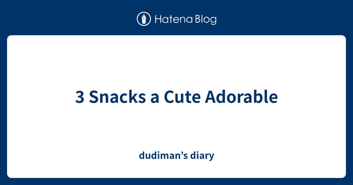 3 Snacks a Cute Adorable - dudiman’s diary