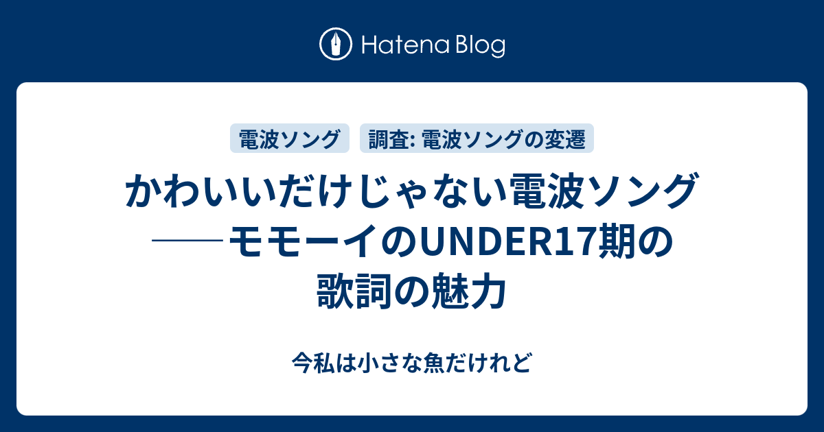 かわいいだけじゃない電波ソング——モモーイのUNDER17期の歌詞の魅力 - 今私は小さな魚だけれど