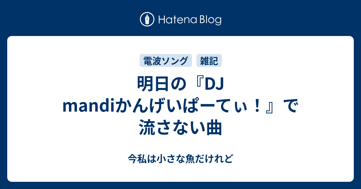 明日の『DJ mandiかんげいぱーてぃ！』で流さない曲 - 今私は小さな魚だけれど
