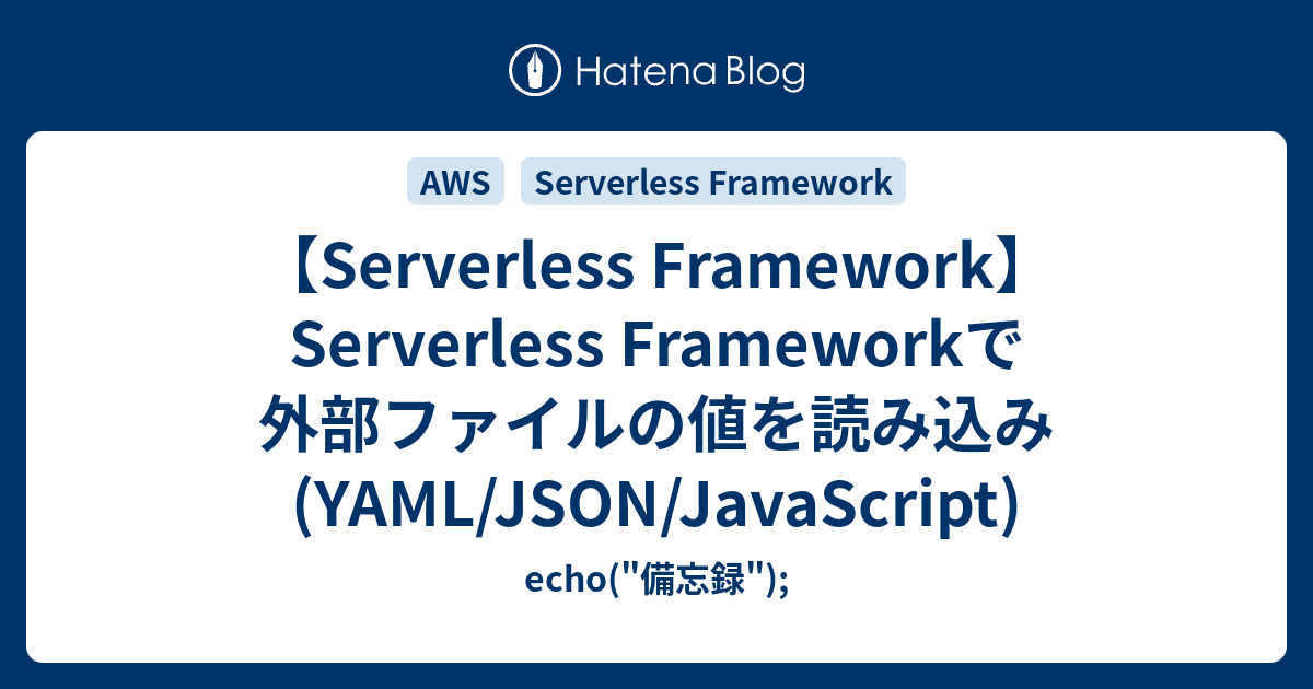 【Serverless Framework】Serverless Frameworkで外部ファイルの値を読み込み(YAML/JSON/JavaScript) - echo("備忘録");