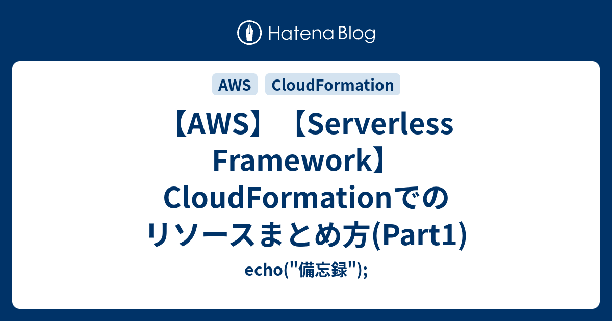 【AWS】【Serverless Framework】CloudFormationでのリソースまとめ方(Part1) - echo("備忘録");