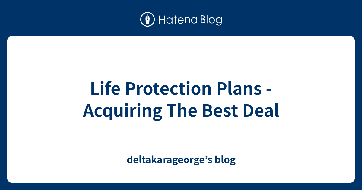 Life Protection Plans - Acquiring The Best Deal - deltakarageorge’s blog