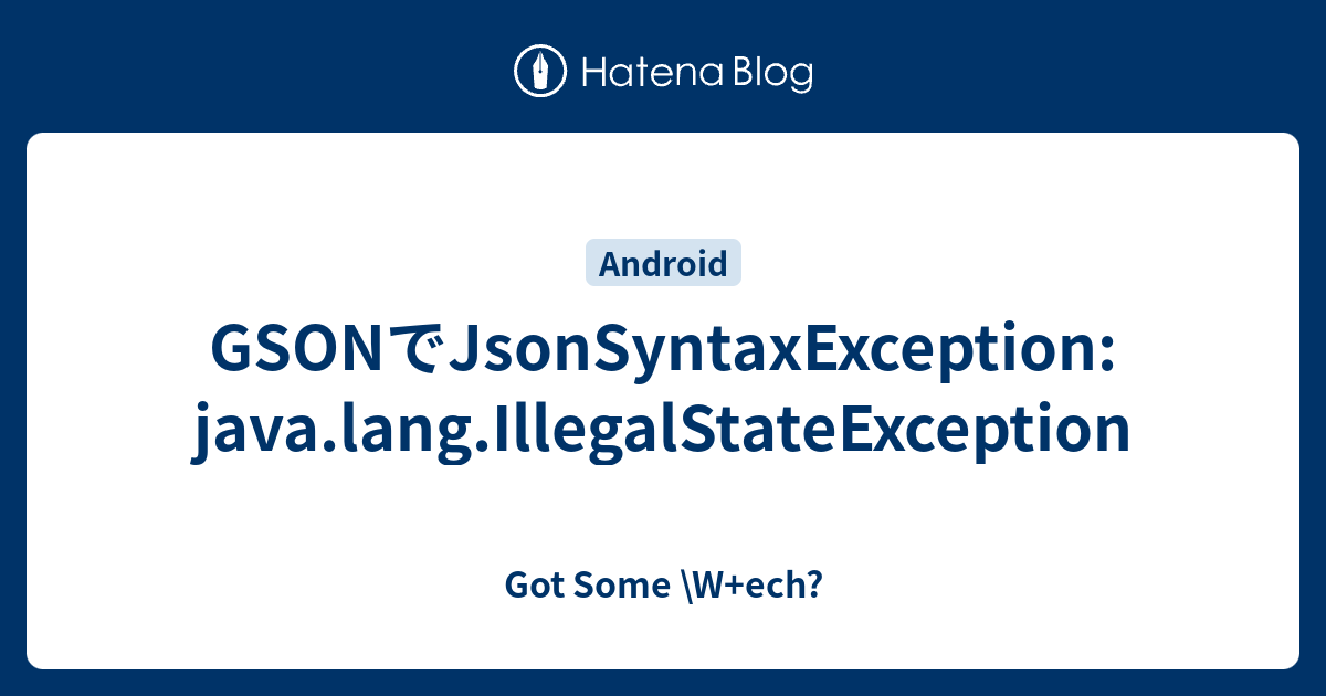 GSONでJsonSyntaxException: java.lang.IllegalStateException - Got Some \W+ech?