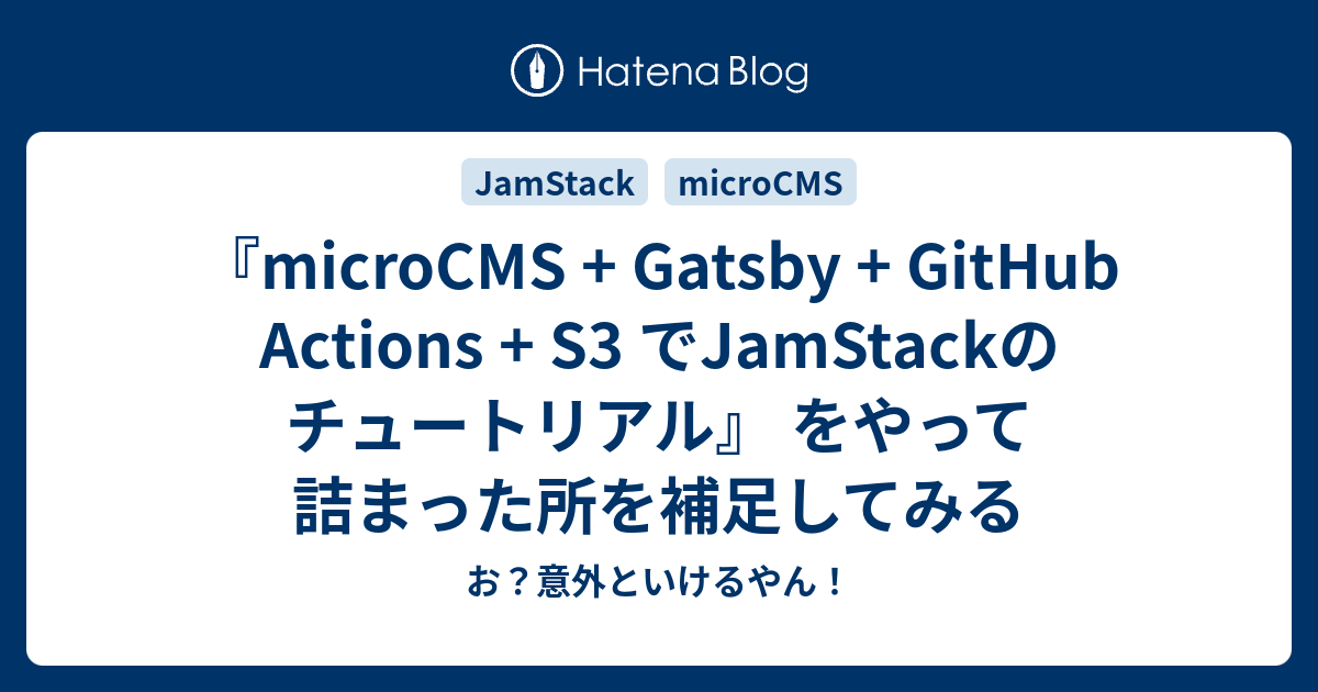 『microCMS + Gatsby + GitHub Actions + S3 でJamStackのチュートリアル』 をやって詰まった所を補足してみる - お？意外といけるやん！