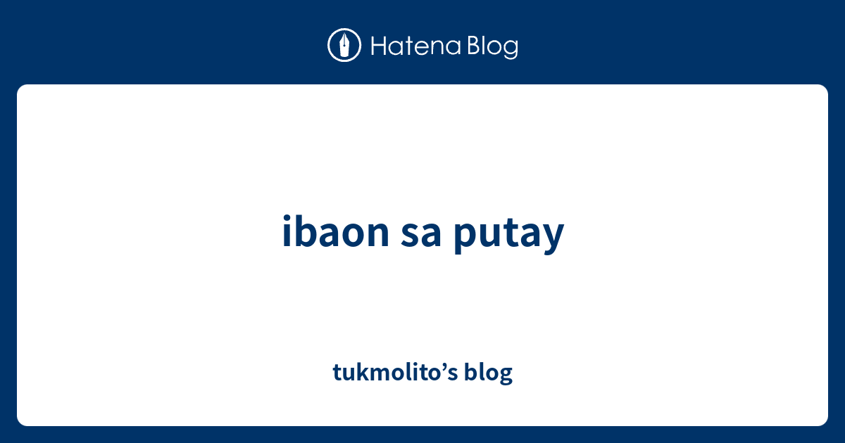 ibaon sa putay - tukmolito’s blog