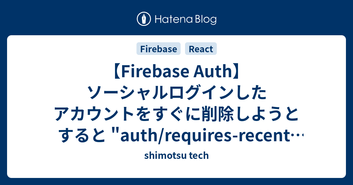 【Firebase Auth】ソーシャルログインしたアカウントをすぐに削除しようとすると "auth/requires-recent-login" のエラーが出る - shimotsu tech