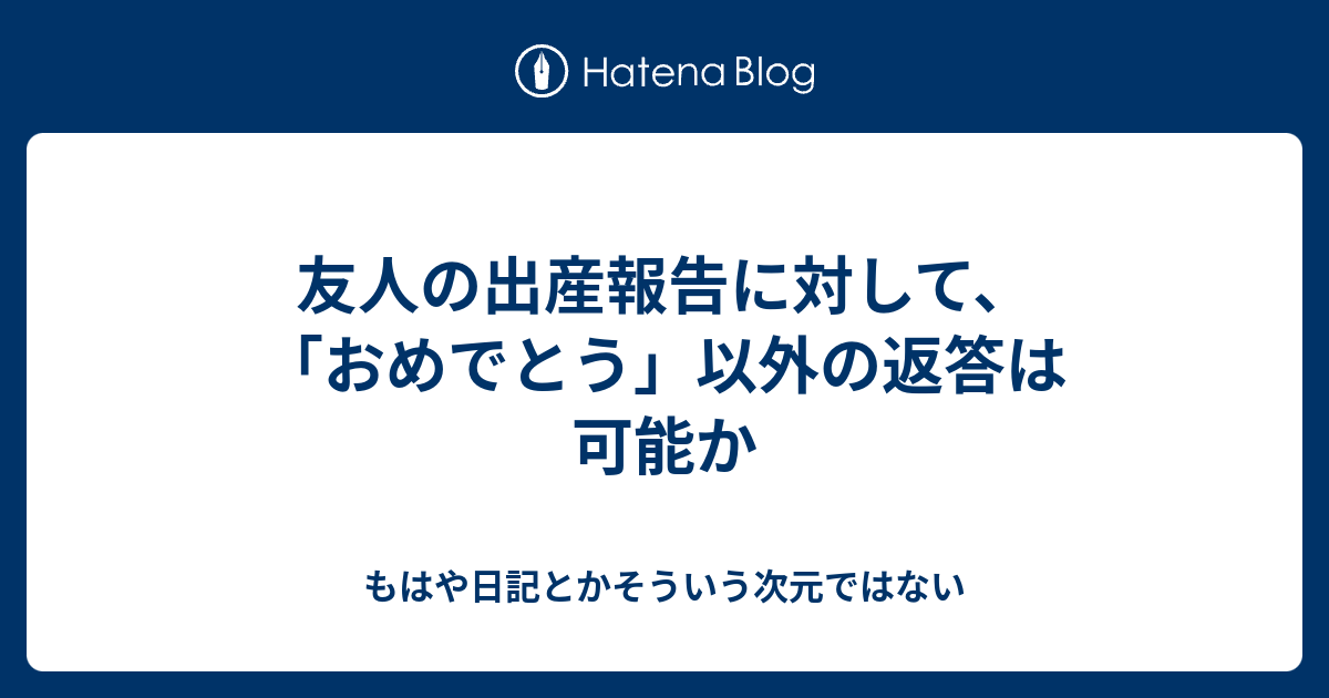 [B! 人生] 友人の出産報告に対して、「おめでとう」以外の返答は可能か - もはや日記とかそういう次元ではない