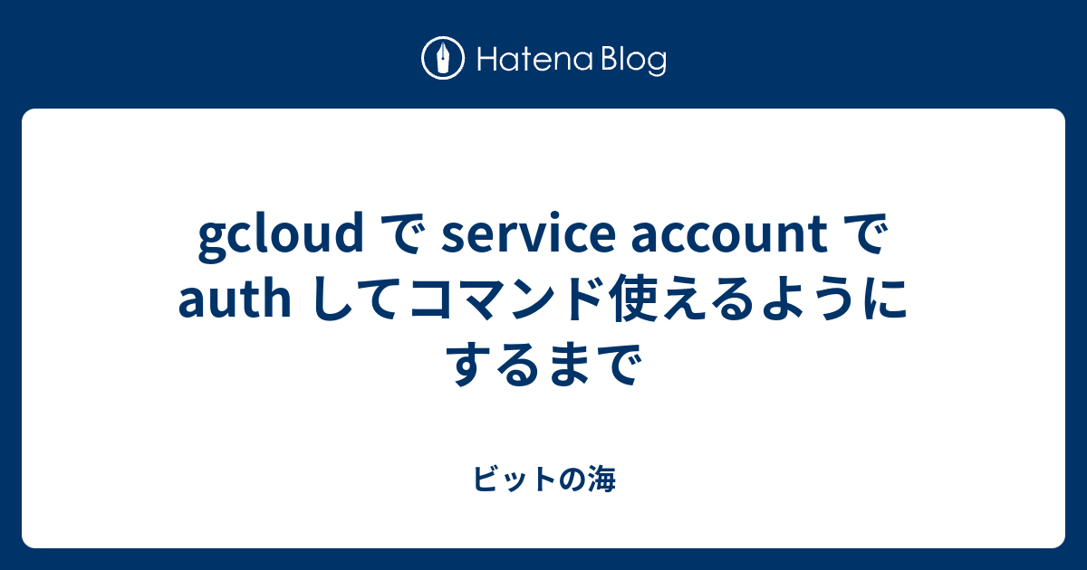 gcloud で service account で auth してコマンド使えるようにするまで - ビットの海