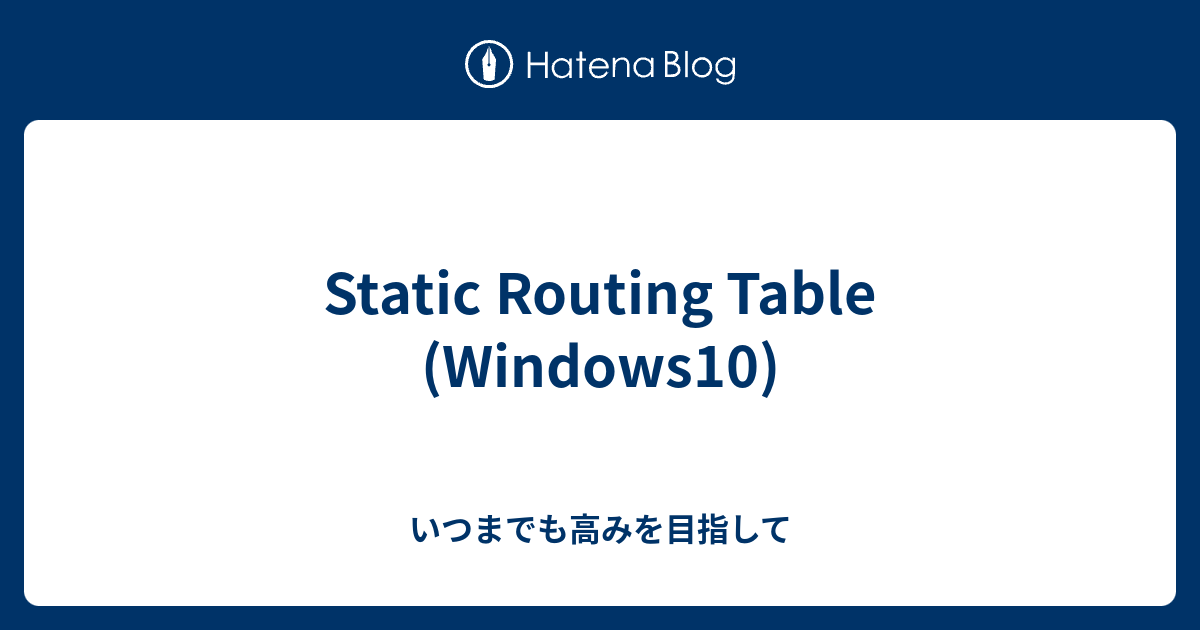 Static Routing Table (Windows10) - いつまでも高みを目指して