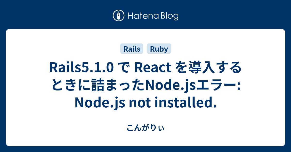 Rails5.1.0 で React を導入するときに詰まったNode.jsエラー: Node.js not installed. - こんがりぃ