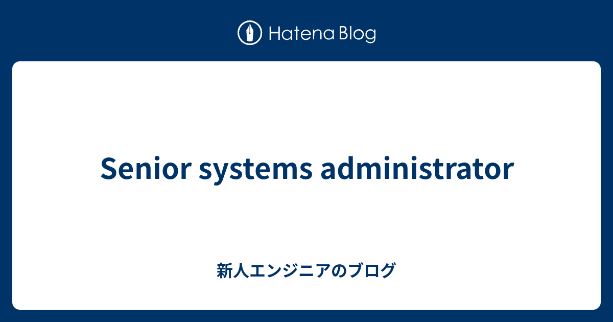 Senior systems administrator - 新人エンジニアのブログ
