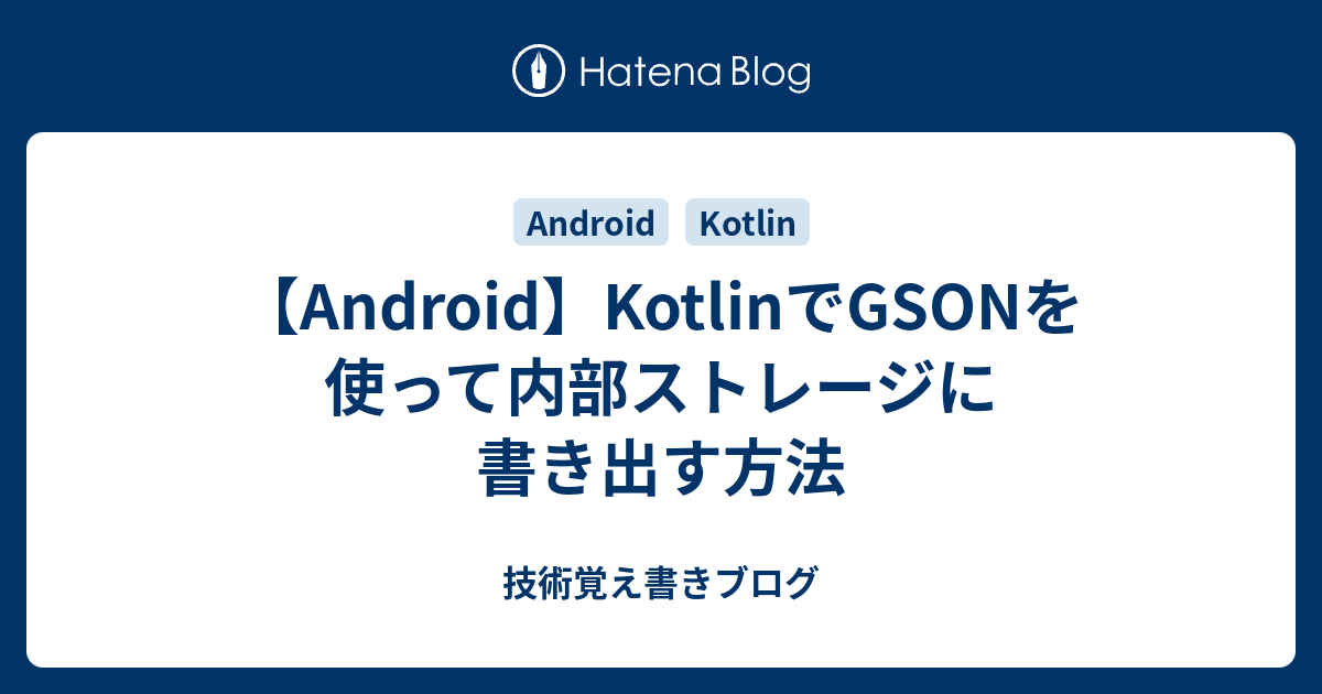 【Android】KotlinでGSONを使って内部ストレージに書き出す方法 - 技術覚え書きブログ