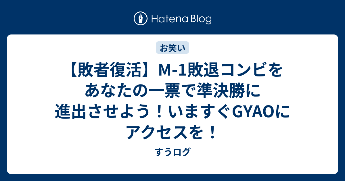 【敗者復活】M-1敗退コンビをあなたの一票で準決勝に進出させよう！いますぐGYAOにアクセスを！ - すうログ